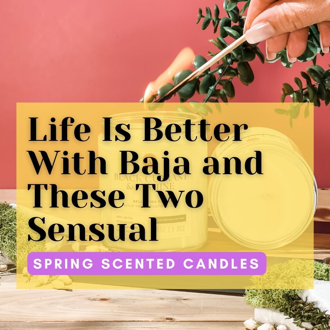 Life Is Better With Baja and These Two Sensual Spring Scented Candles ...